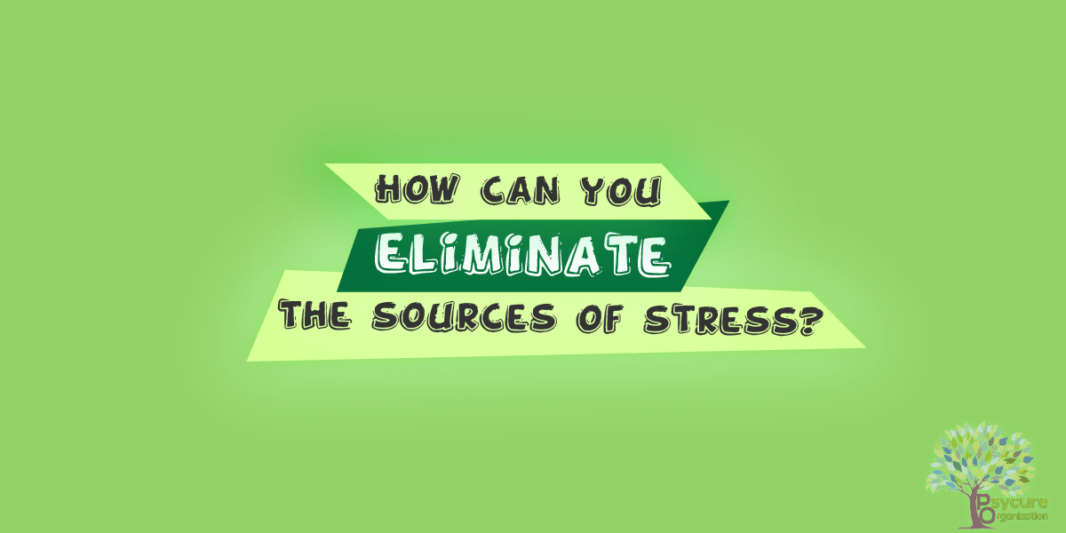 HOW CAN YOU ELIMINATE THE SOURCES OF STRESS? - The Psycure